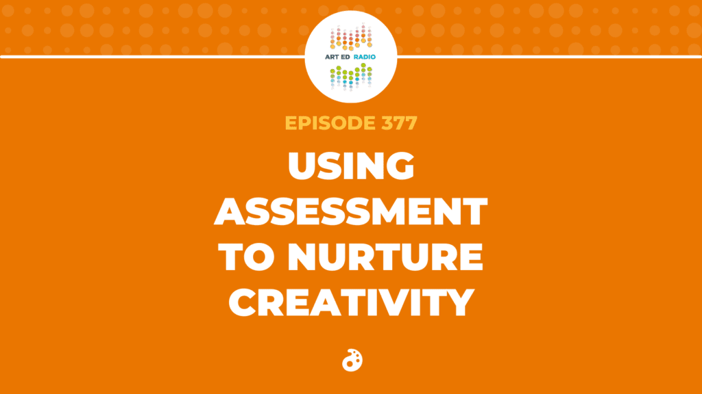 Using Assessment to Nurture Creativity (Ep. 377) - The Art of Education